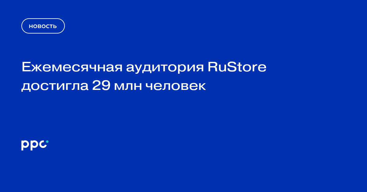 Ежемесячная аудитория RuStore достигла 29 млн человек